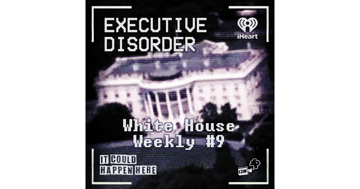 Executive Disorder: White House Weekly #9 - It Could Happen Here | iHeart